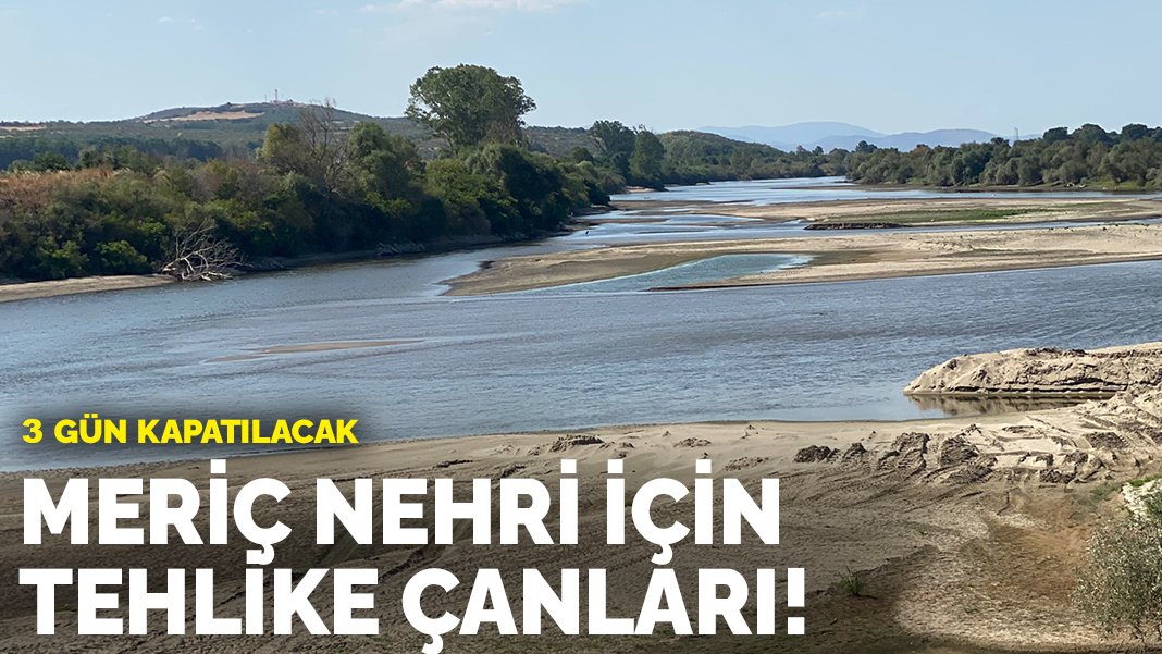 Meriç Nehri için tehlike çanları çalıyor! 3 gün kapatılacak! - KARAR